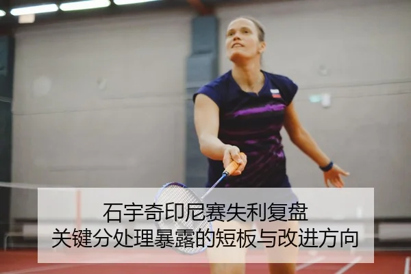石宇奇印尼赛失利复盘 关键分处理暴露的短板与改进方向 - 开云体育